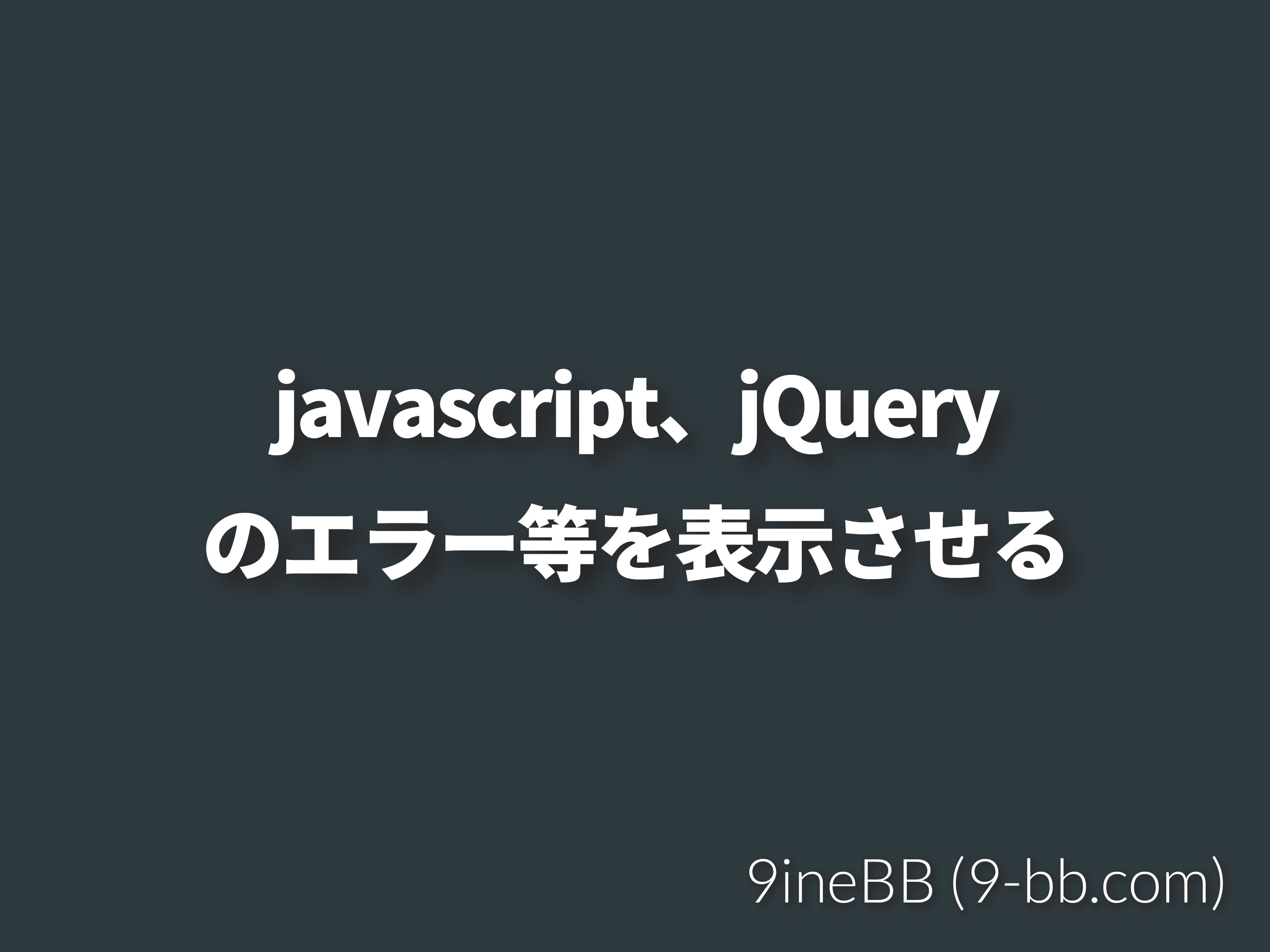 jQuery（javascript）を使っている時にエラーや結果を出力してチェックする方法 | 9ineBB